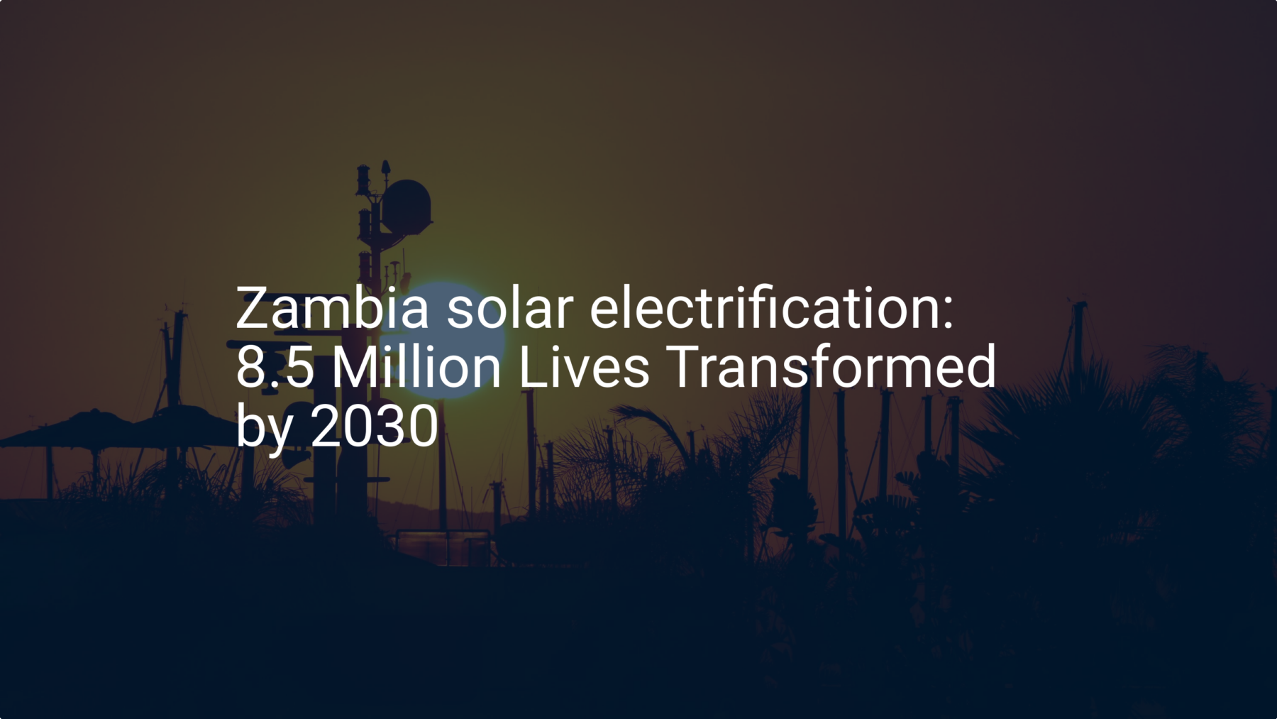 Zambia solar electrification: 8.5 Million Lives Transformed by 2030 ...
