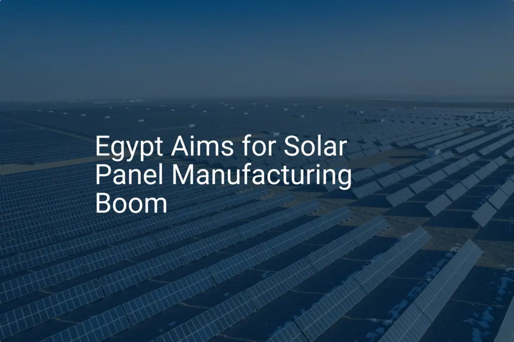 Egypt Solar Manufacturing: Inside the $6B Renewable Energy Plan